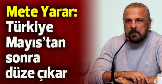 Mete Yarar: Türkiye mayıs ayından sonra düze çıkar